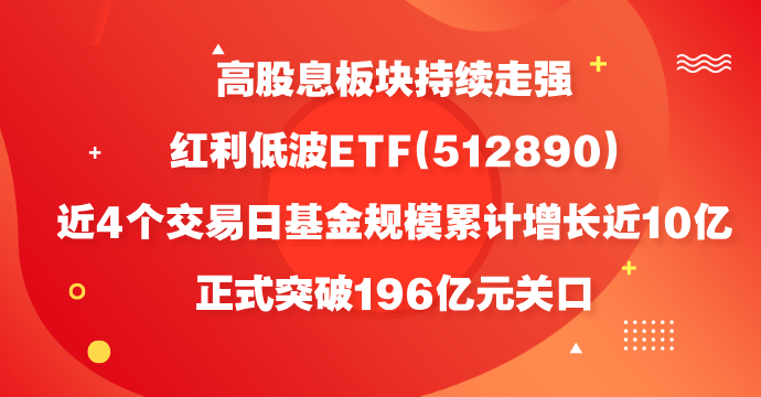高股息板块持续走强，红利低波ETF(512890)近4个交易日基金规模累计增长近10亿，正式突破196亿元关口_财富号_东方财富网